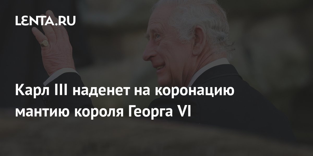 Карл III наденет на коронацию мантию короля Георга VI: Люди: Из жизни ...