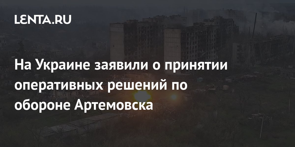 На Украине заявили о принятии оперативных решений по обороне Артемовска