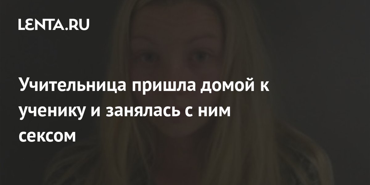 Учительница пришла домой к ученику и занялась с ним сексом