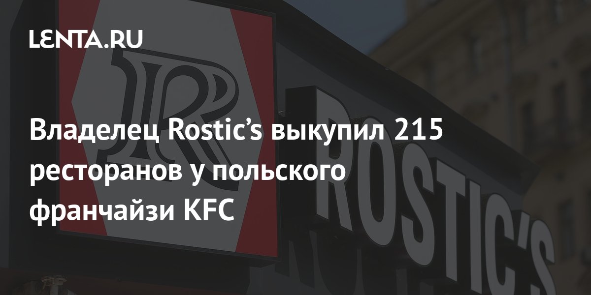 Владелец Rostic’s выкупил 215 ресторанов у польского франчайзи KFC: Бизнес: Экономика: Lenta.ru