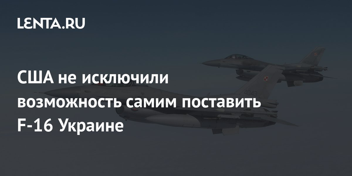 США не исключили возможность самим поставить F-16 Украине: Политика: Мир: Lenta.ru