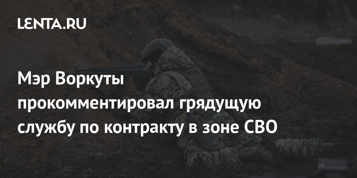 Мэр Воркуты прокомментировал грядущую службу по контракту в зоне СВО