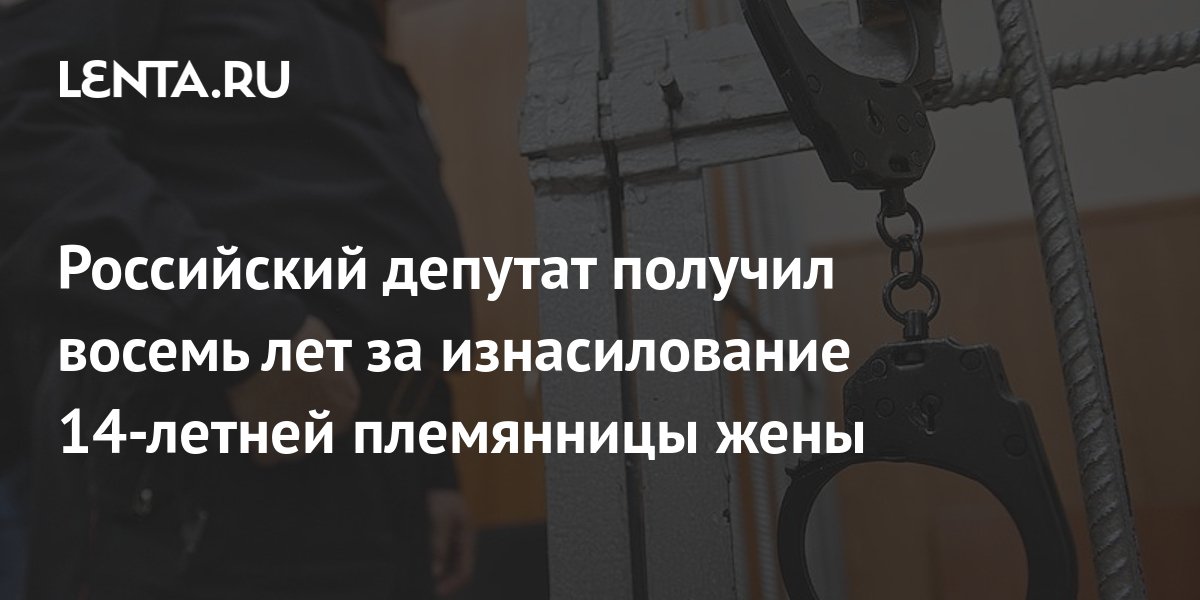 Российский депутат получил восемь лет за изнасилование 14-летней ...