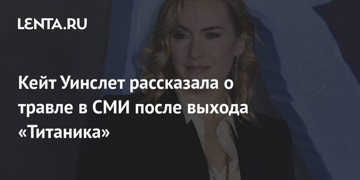 Кейт Уинслет рассказала о травле в СМИ после выхода «Титаника Кино