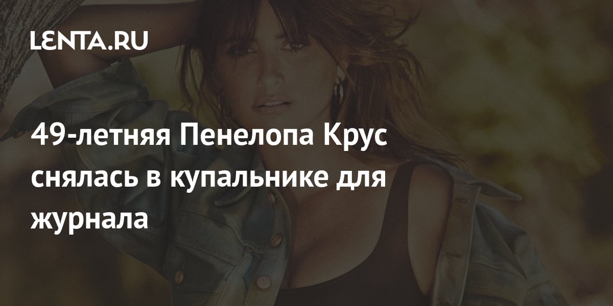 49-летняя Пенелопа Крус снялась в купальнике для журнала: Личности: Ценности: Lenta.ru