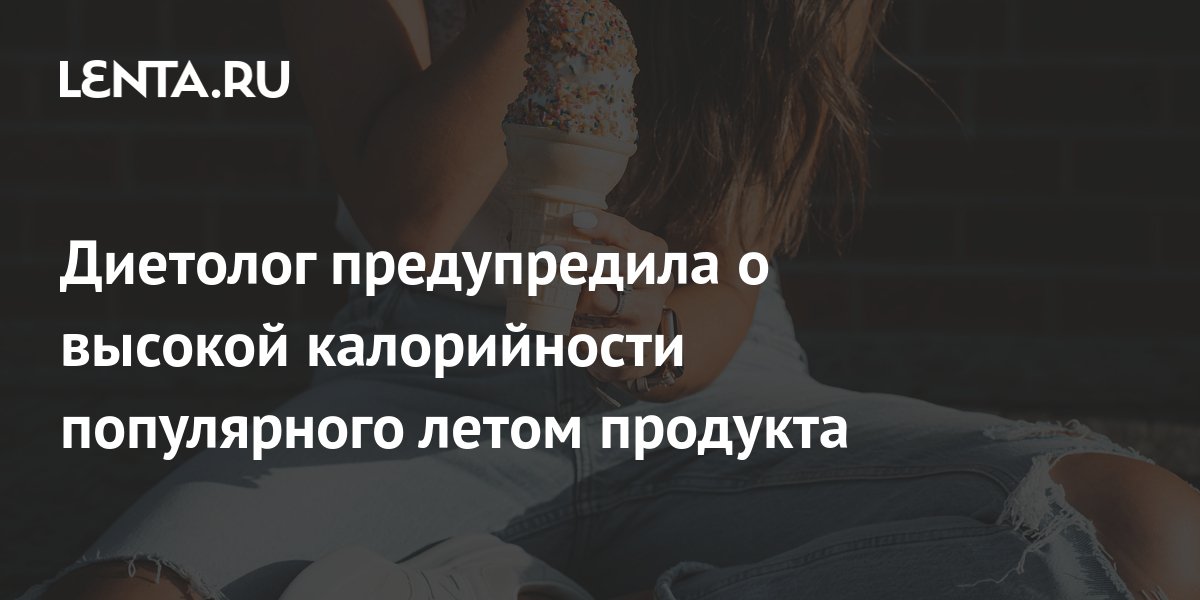 Диетолог предупредила о высокой калорийности популярного летом продукта: Питание и сон: Забота о ...