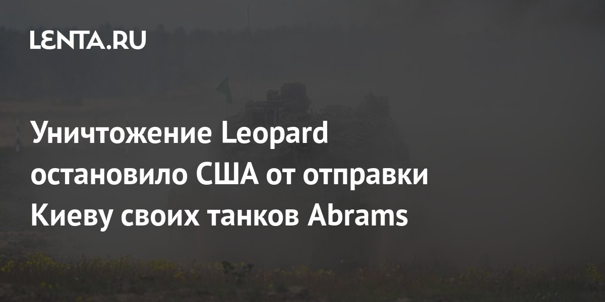 Уничтожение Leopard остановило США от отправки Киеву своих танков Abrams: Политика: Россия: Lenta.ru
