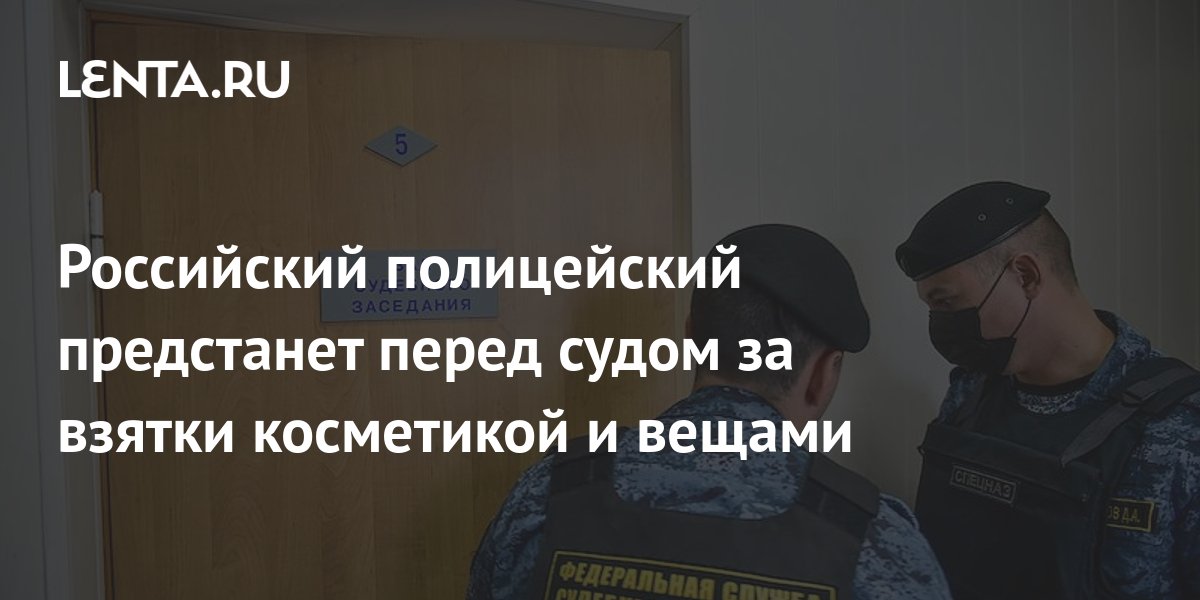 Российский полицейский предстанет перед судом за взятки косметикой и вещами Следствие и суд