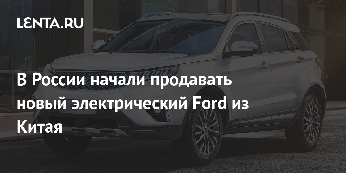 В России начали продавать новый электрический Ford из Китая: Бизнес ...