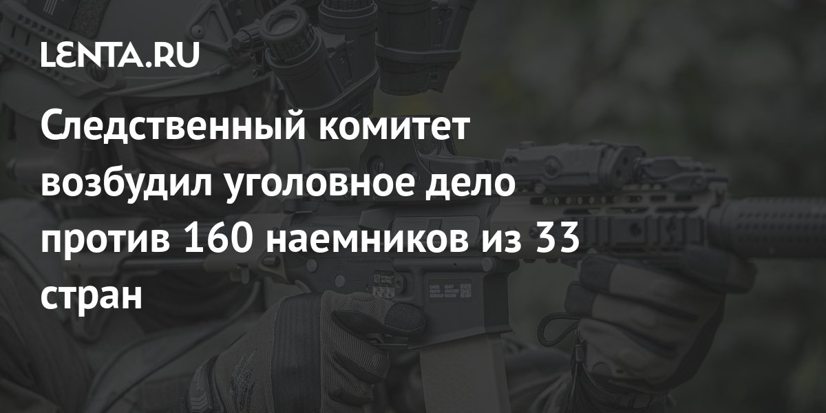Следственный комитет возбудил уголовное дело против 160 наемников из 33 стран: Следствие и суд ...
