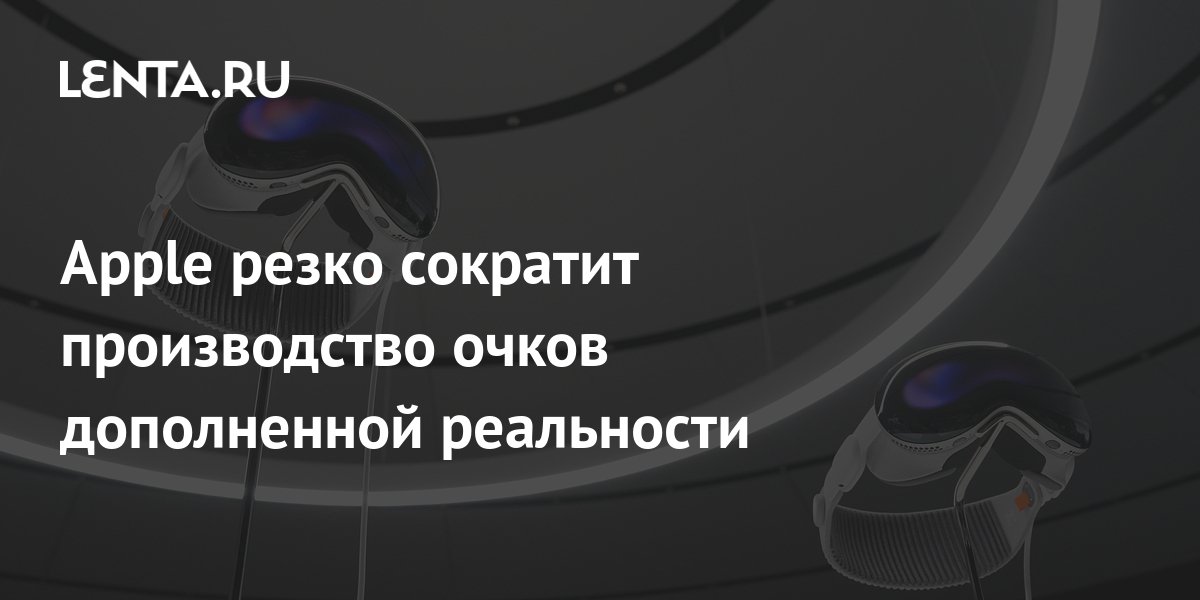 Apple резко сократит производство очков дополненной реальности: Гаджеты: Наука и техника: Lenta.ru