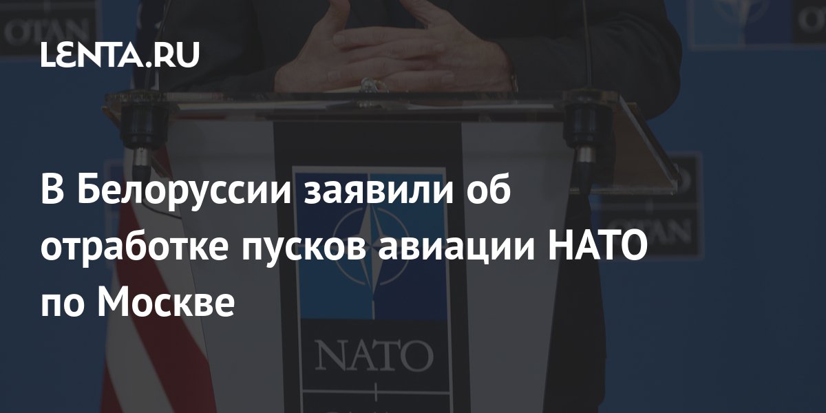 В Белоруссии заявили об отработке пусков авиации НАТО по Москве ...