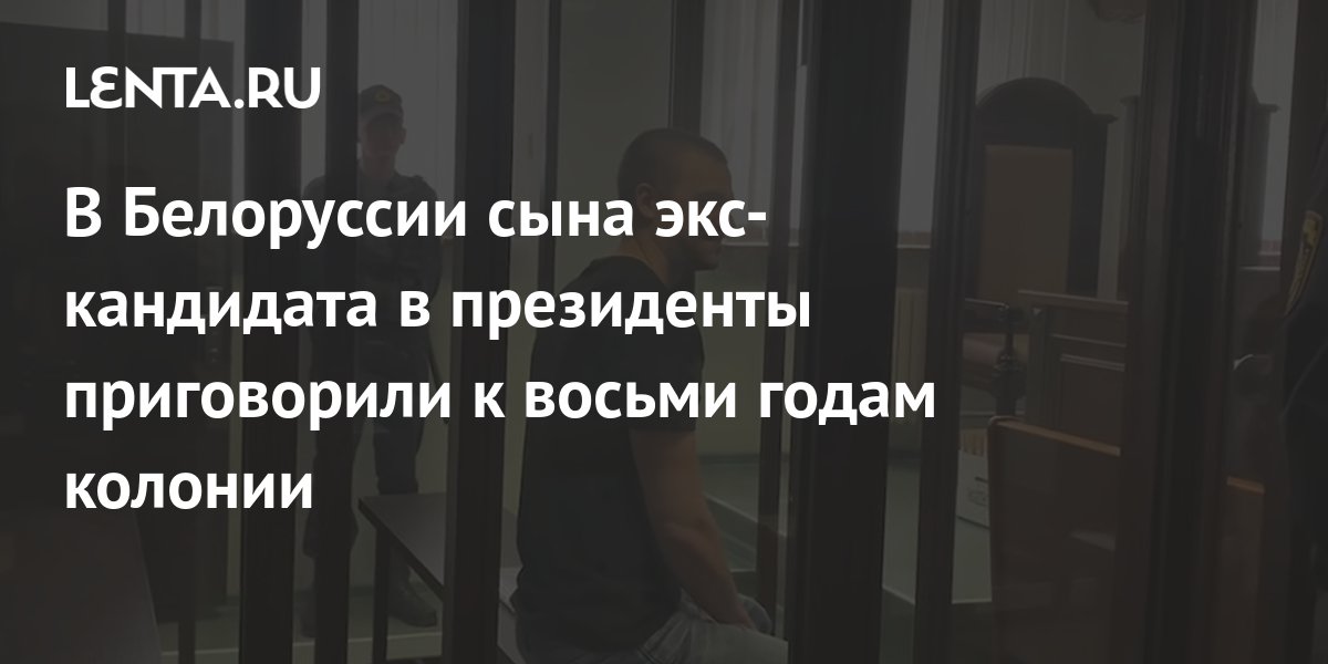 В Белоруссии сына экс кандидата в президенты приговорили к восьми годам