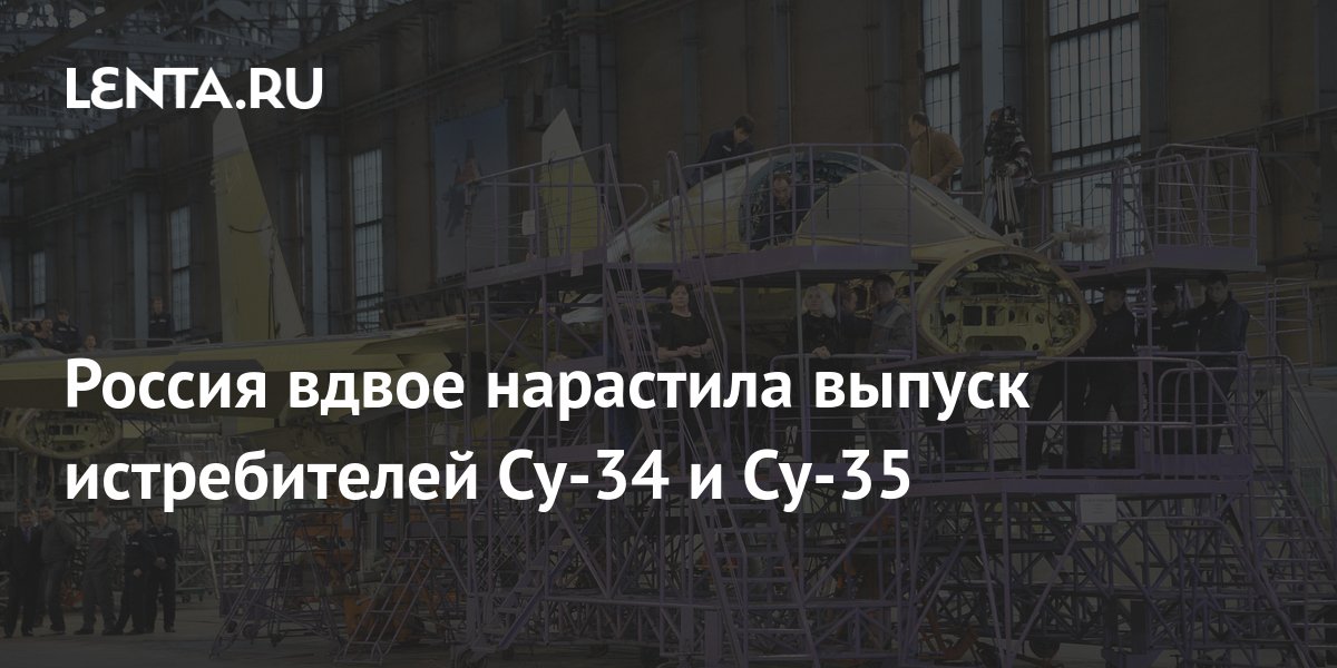 Россия вдвое нарастила выпуск истребителей Су-34 и Су-35: Оружие: Наука и техника: Lenta.ru
