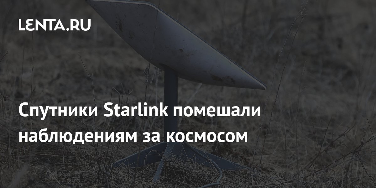 Спутники Starlink помешали наблюдениям за космосом: Наука: Наука и техника: Lenta.ru