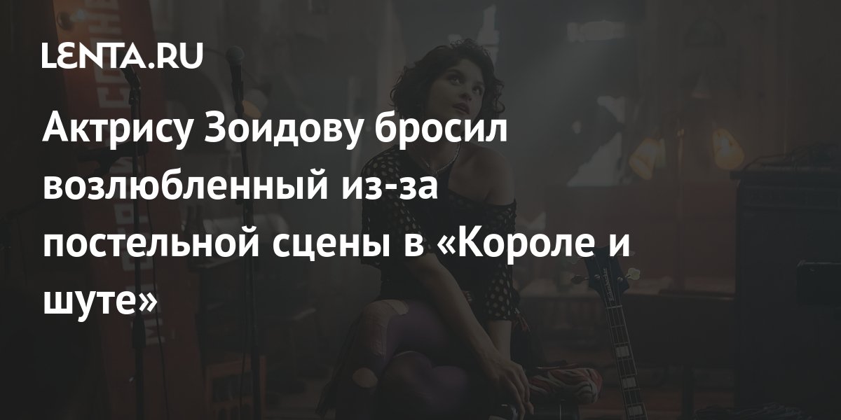Актрису Зоидову бросил возлюбленный из-за постельной сцены в «Короле и ...