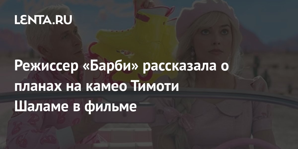 Режиссер «Барби» рассказала о планах на камео Тимоти Шаламе в фильме ...