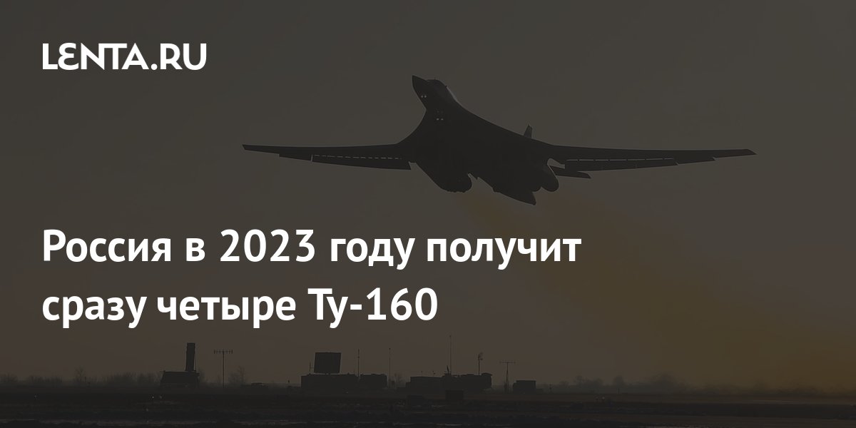 Россия в 2023 году получит сразу четыре Ту-160: Оружие: Наука и техника: Lenta.ru