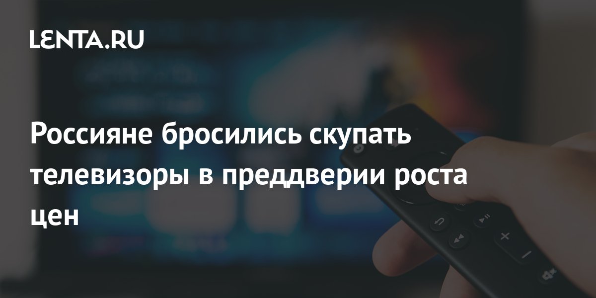 Россияне бросились скупать телевизоры в преддверии роста цен: Рынки ...
