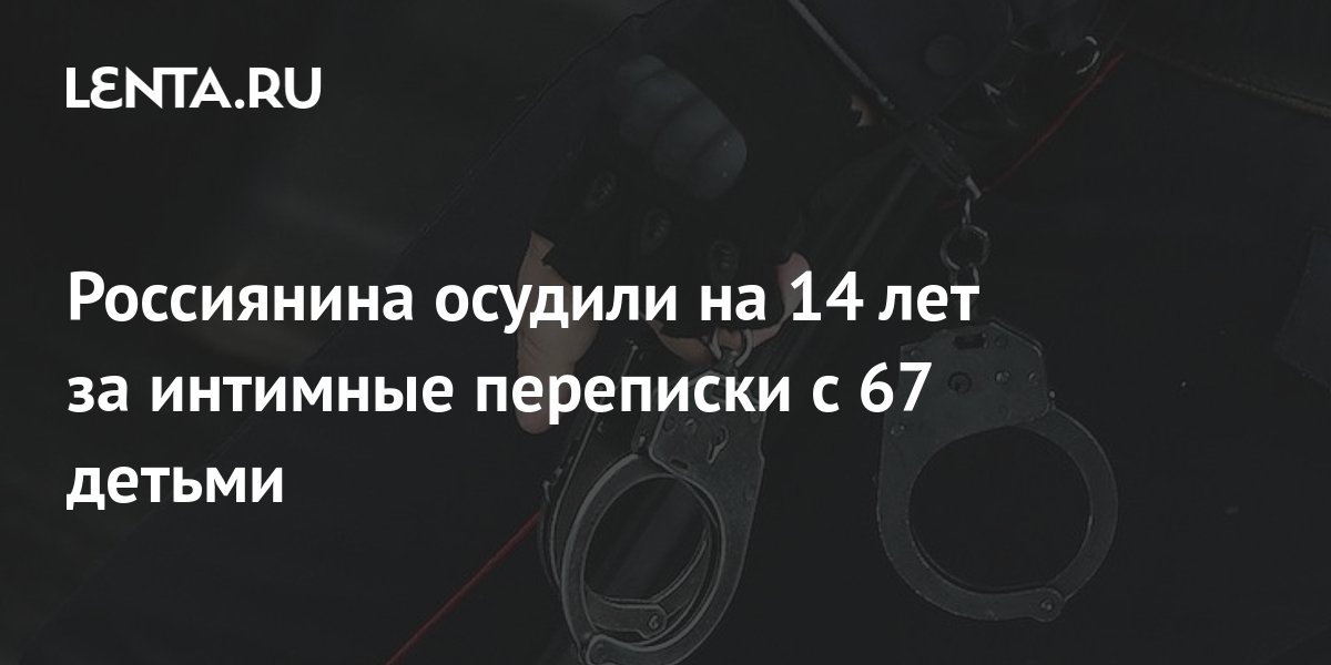 Россиянина осудили на 14 лет за интимные переписки с 67 детьми ...