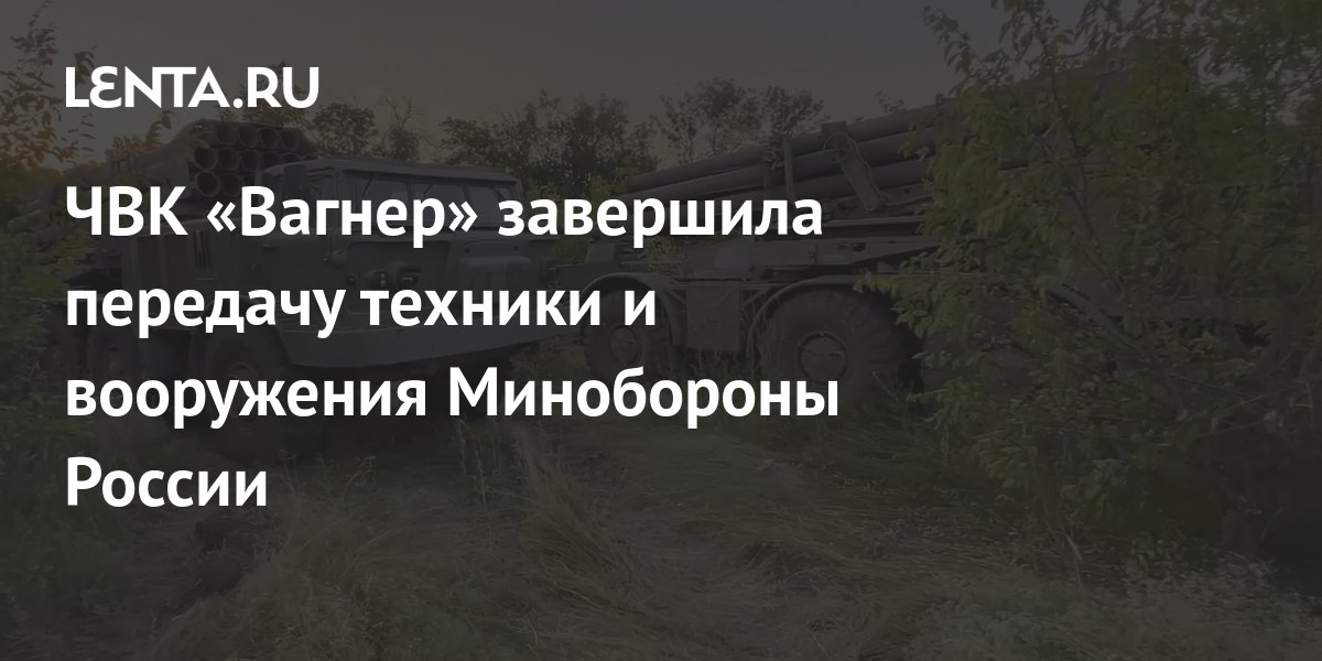 ЧВК «Вагнер завершила передачу техники и вооружения Минобороны России
