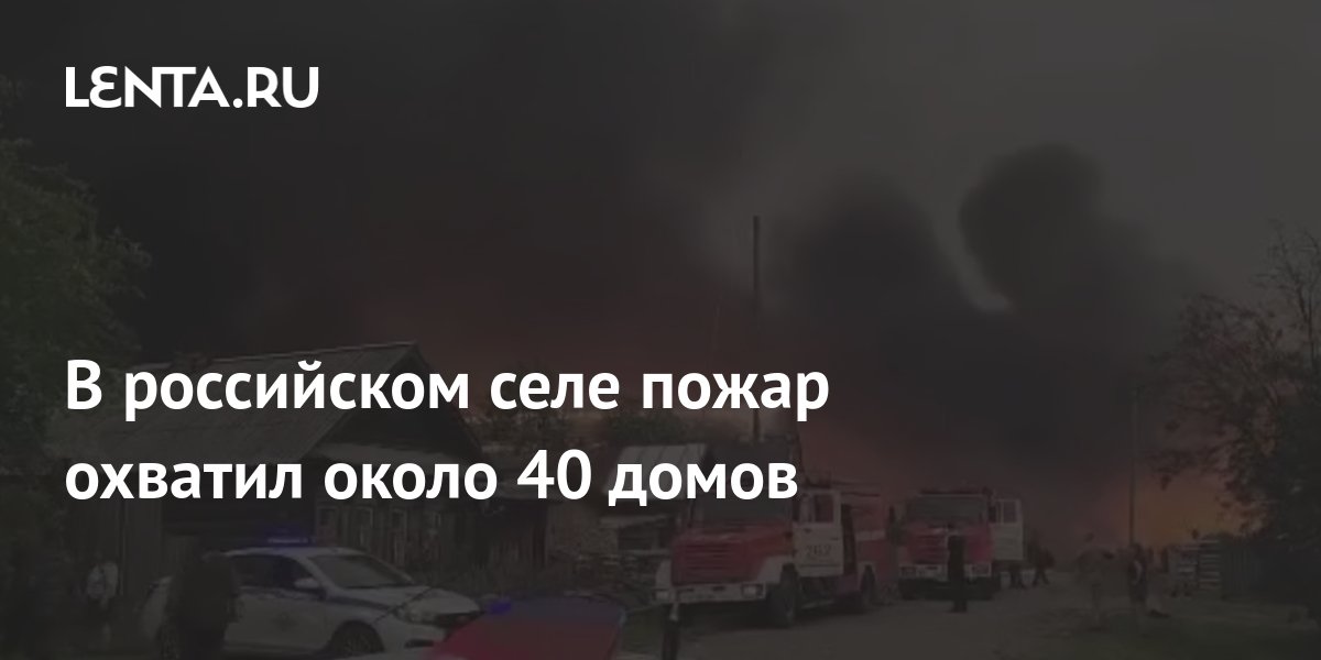 В российском селе пожар охватил около 40 домов: Происшествия: Россия: Lenta.ru