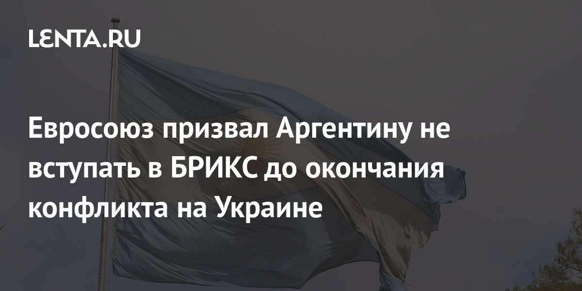 Евросоюз призвал Аргентину не вступать в БРИКС до окончания конфликта