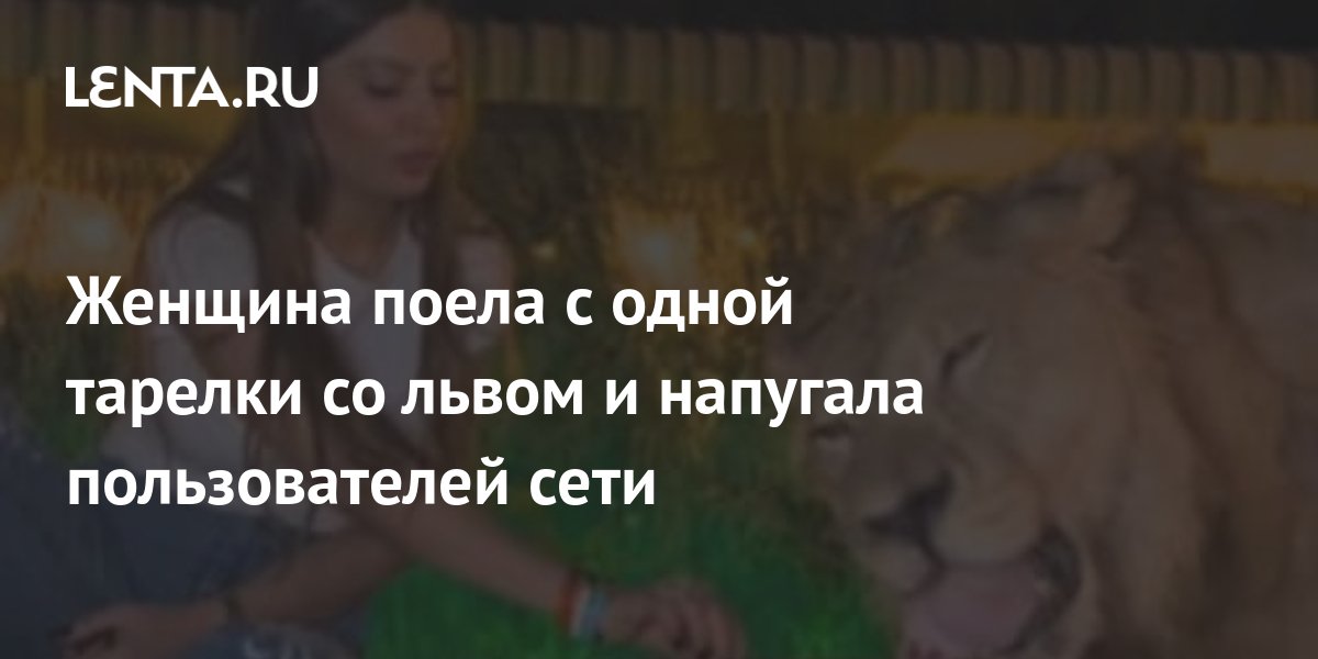 Женщина поела с одной тарелки со львом и напугала пользователей сети ...