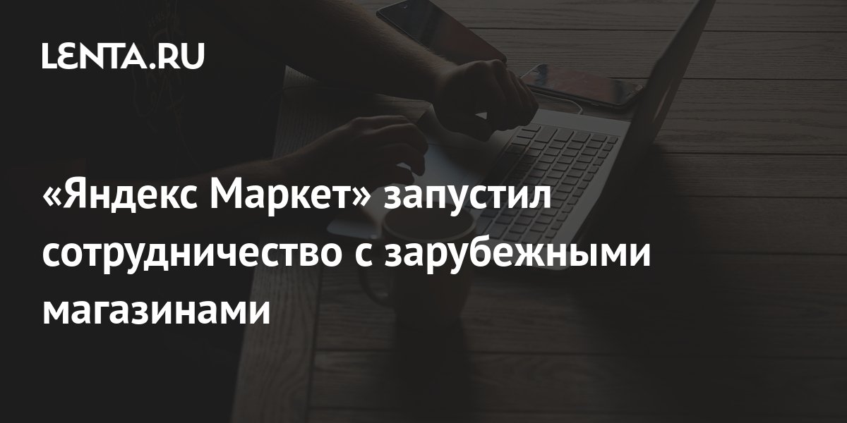 «Яндекс Маркет» запустил сотрудничество с зарубежными магазинами ...
