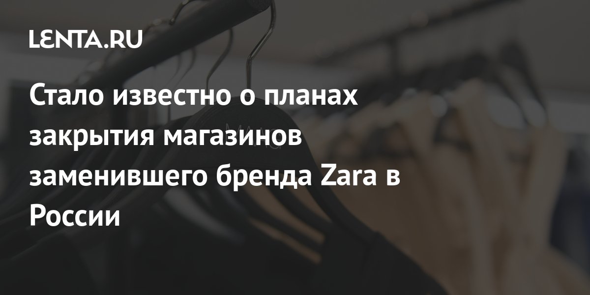 Стало известно о планах закрытия магазинов заменившего бренда Zara в России: Личности: Ценности ...