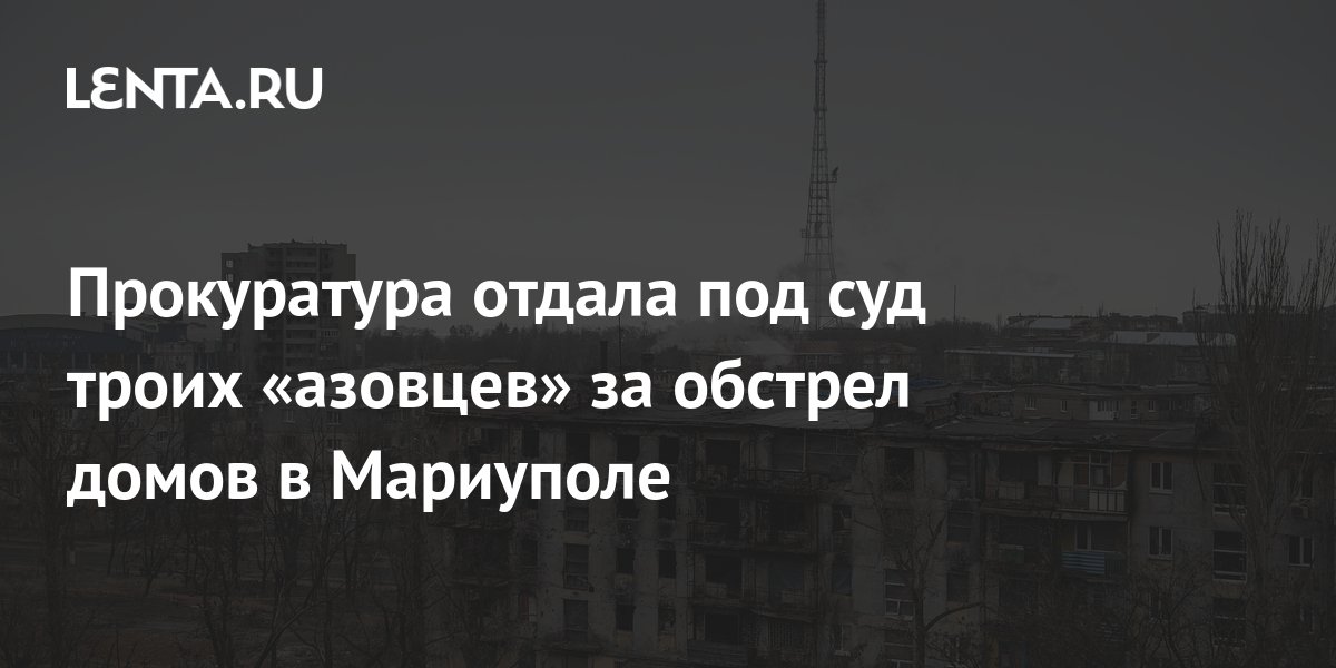 Прокуратура отдала под суд троих «азовцев» за обстрел домов в Мариуполе ...