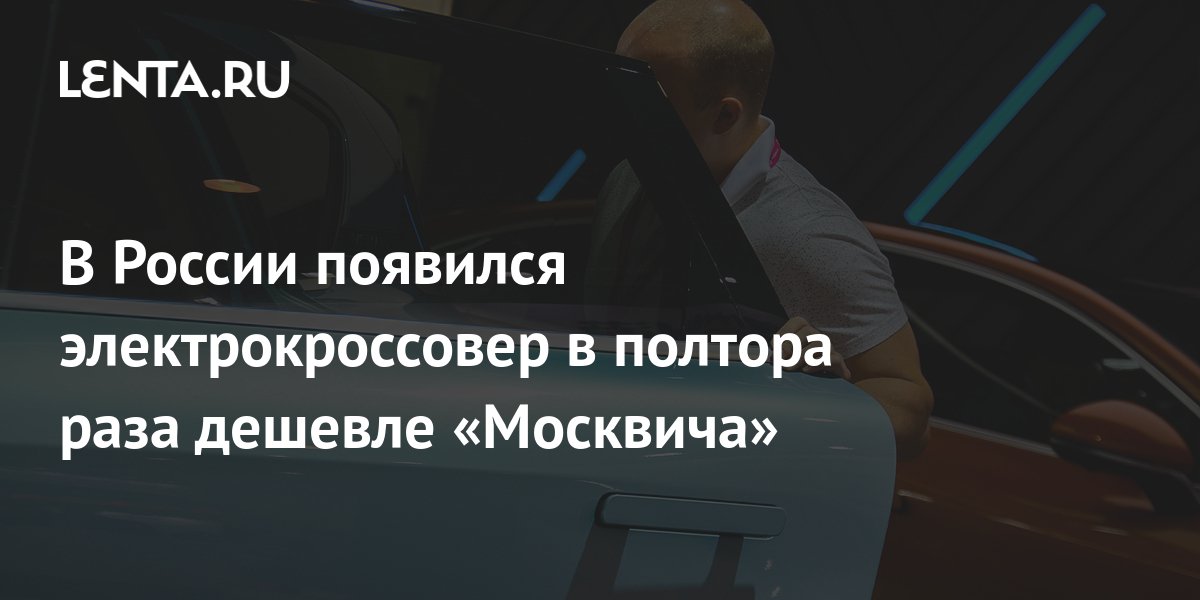 В России появился электрокроссовер в полтора раза дешевле «Москвича ...