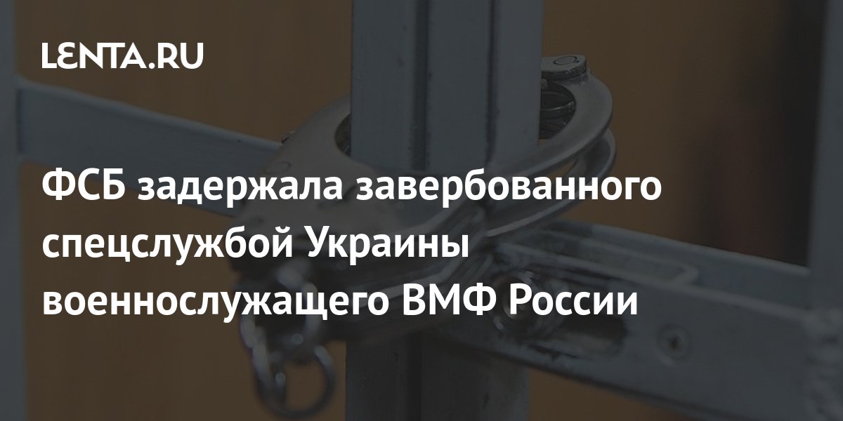 ФСБ задержала завербованного спецслужбой Украины военнослужащего ВМФ ...