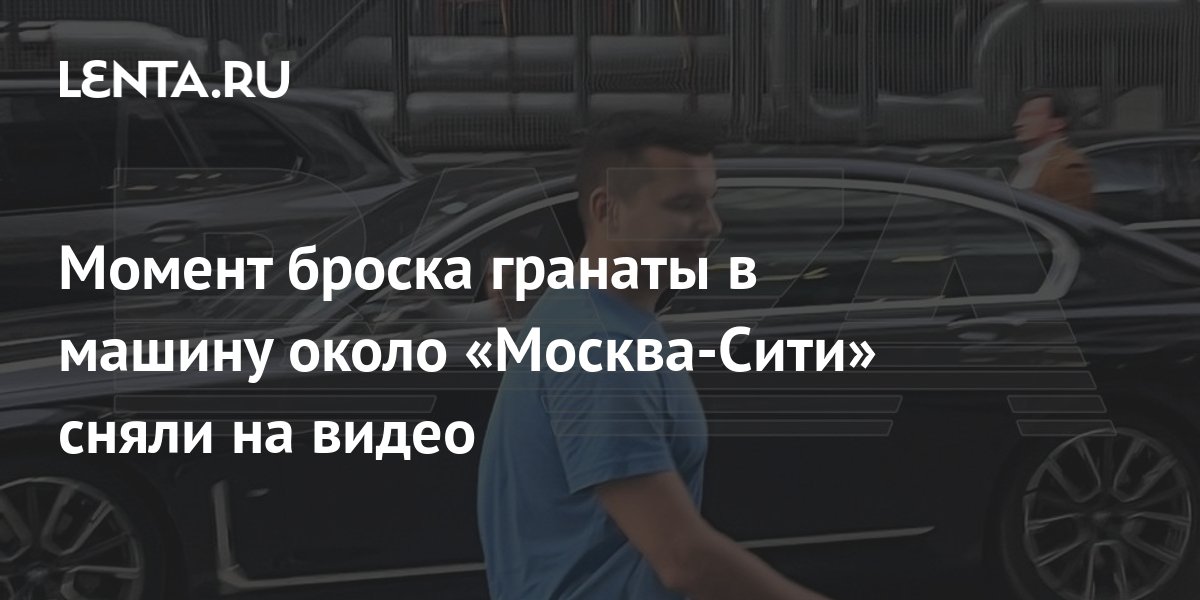 Момент броска гранаты в машину около «Москва-Сити» сняли на видео ...