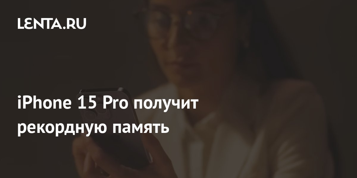 iPhone 15 Pro получит рекордную память: Гаджеты: Наука и техника: Lenta.ru