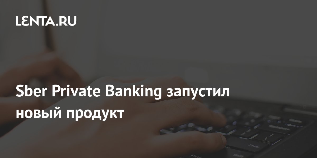 Sber Private Banking запустил новый продукт: Бизнес: Экономика: Lenta.ru