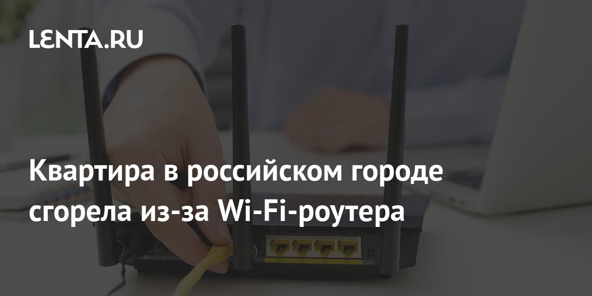 Квартира в российском городе сгорела из-за Wi-Fi-роутера: Дом: Среда обитания: Lenta.ru