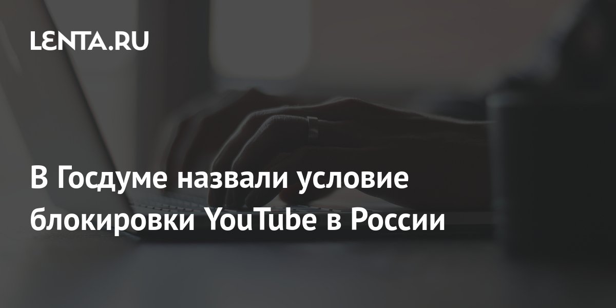 В Госдуме назвали условие блокировки YouTube в России: Интернет: Интернет и СМИ: Lenta.ru