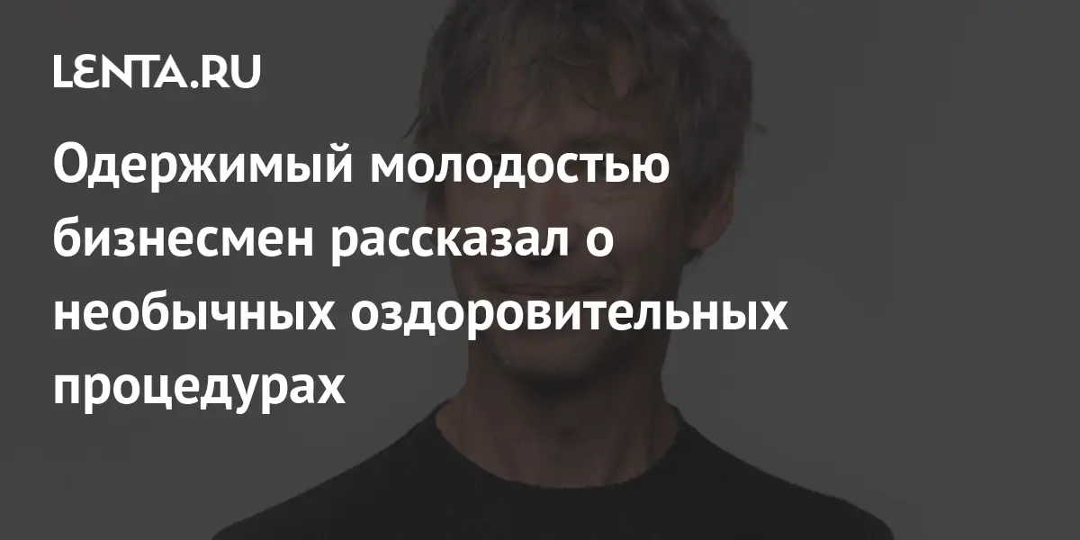 Одержимый молодостью бизнесмен рассказал о необычных оздоровительных процедурах: Уход за собой ...