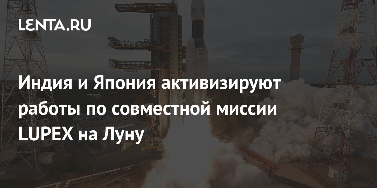 Индия и Япония активизируют работы по совместной миссии LUPEX на Луну ...