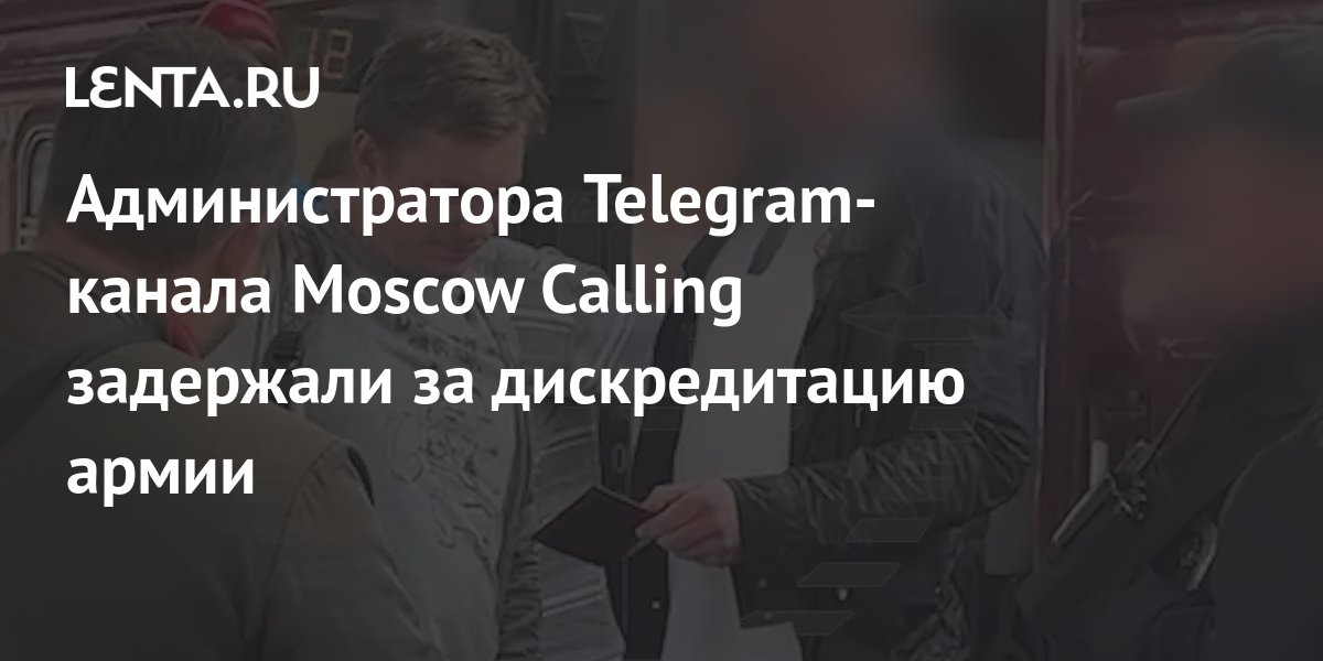 Администратора Telegram-канала Moscow Calling задержали за дискредитацию армии: Следствие и суд ...