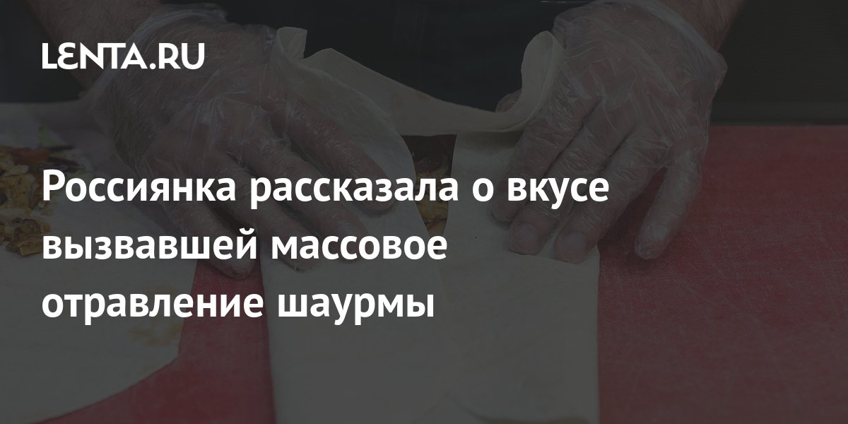 Россиянка рассказала о вкусе вызвавшей массовое отравление шаурмы ...