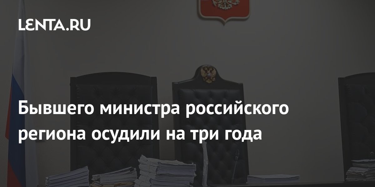 Бывшего министра российского региона осудили на три года Следствие и