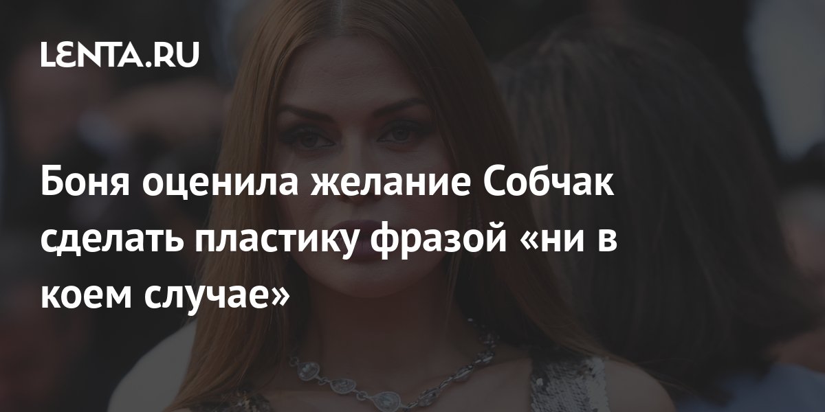 Боня оценила желание Собчак сделать пластику фразой «ни в коем случае