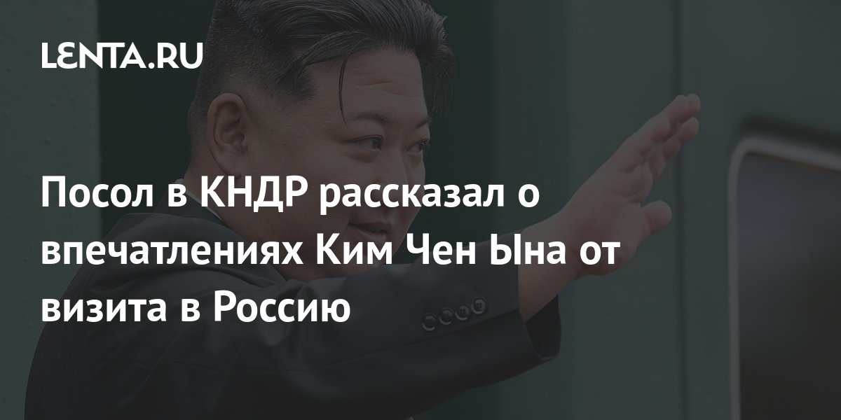 Посол в КНДР рассказал о впечатлениях Ким Чен Ына от визита в Россию Политика Мир