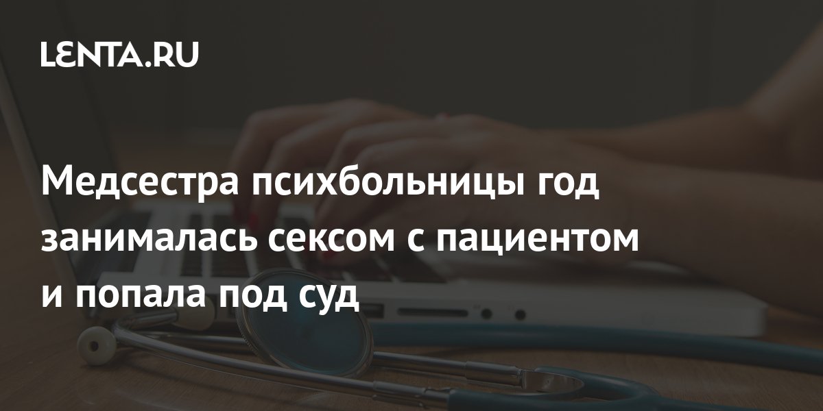 Медсестра психбольницы год занималась сексом с пациентом и попала под