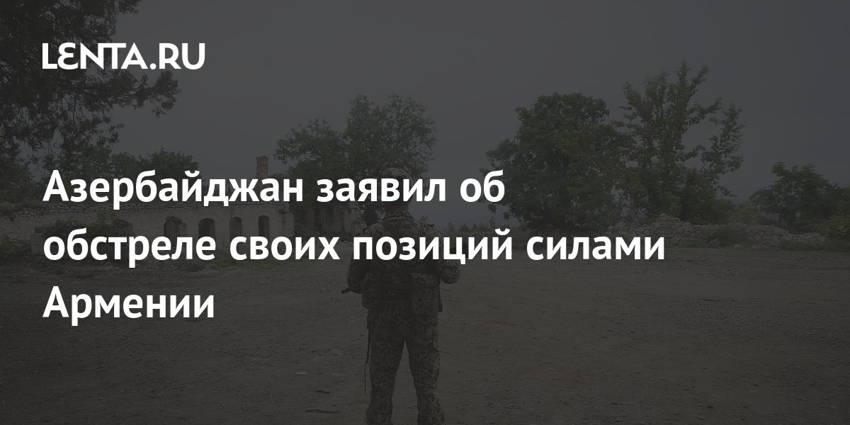 Азербайджан заявил об обстреле своих позиций силами Армении Закавказье