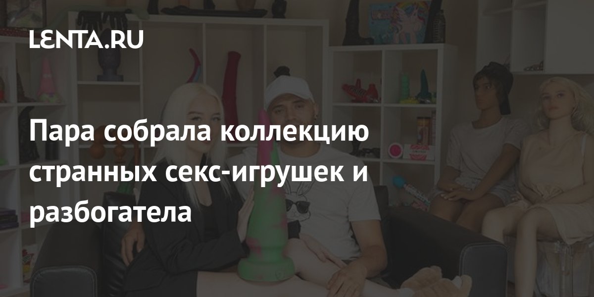 Пара собрала коллекцию странных секс-игрушек и разбогатела: Люди: Из ...