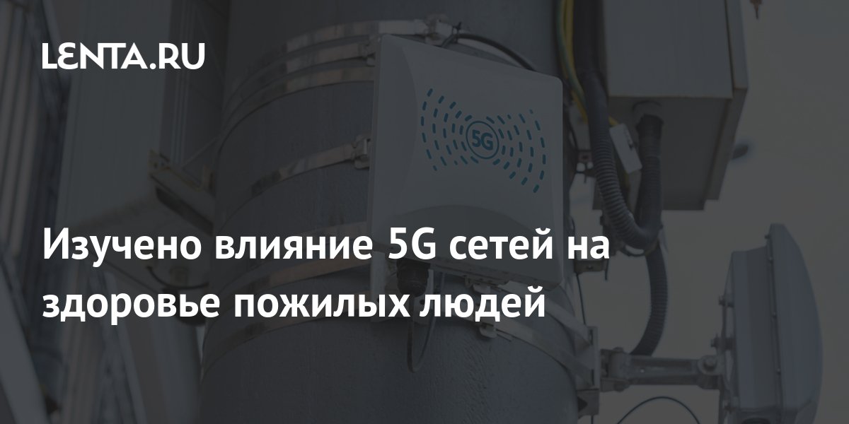 Изучено влияние 5g сетей на здоровье пожилых людей Наука Наука и