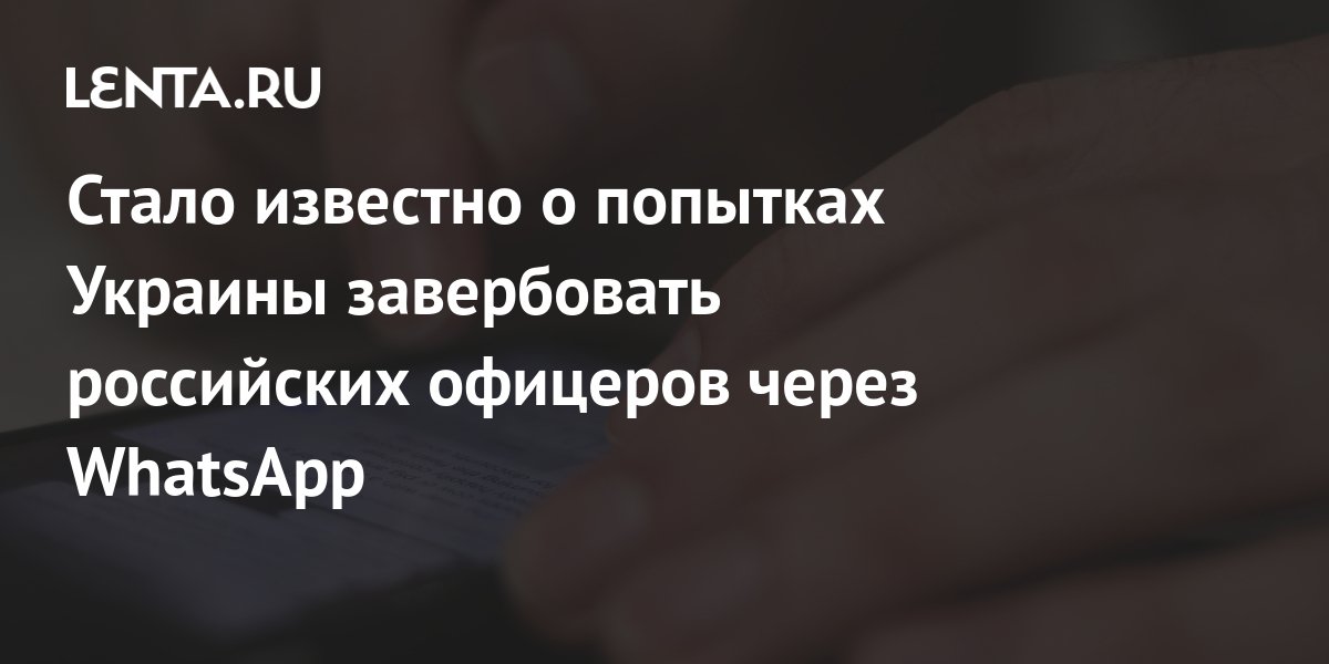 Стало известно о попытках Украины завербовать российских офицеров через WhatsApp: Украина ...